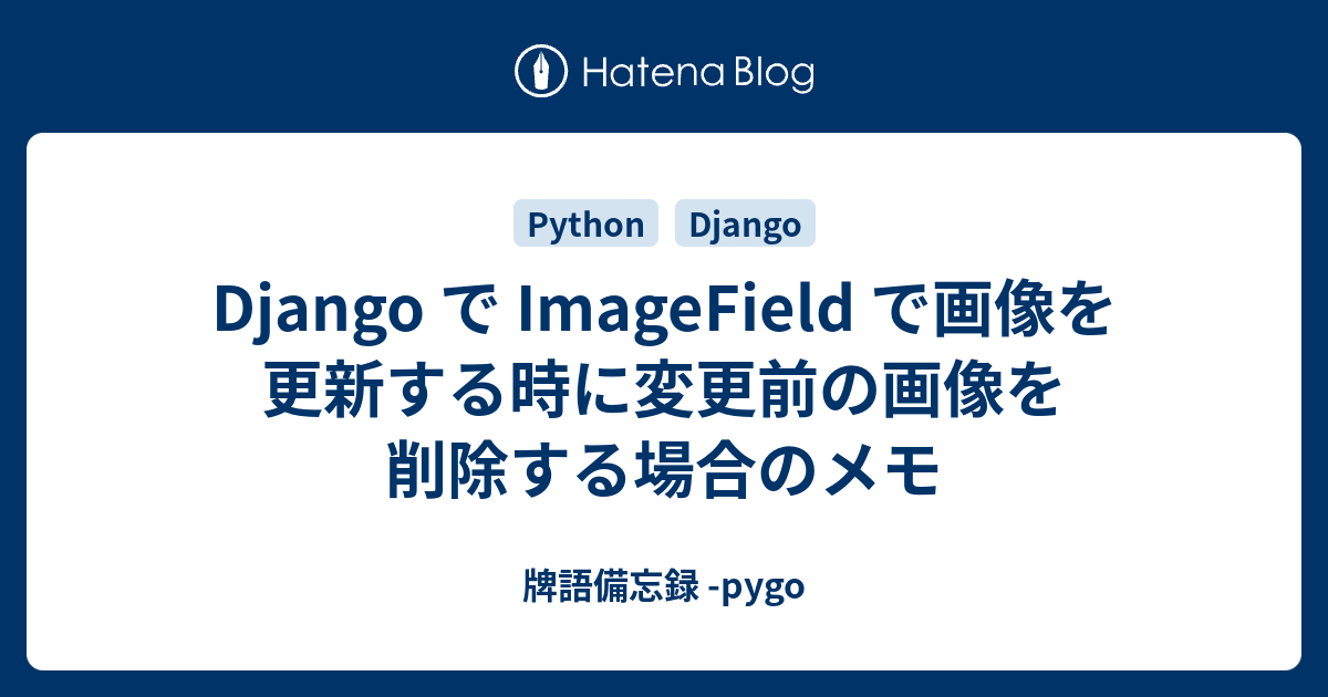 Django で ImageField で画像を更新する時に変更前の画像を削除する場合のメモ - 牌語備忘録 -pygo