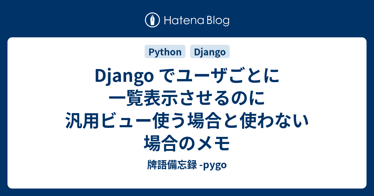 Django でユーザごとに一覧表示させるのに汎用ビュー使う場合と使わない場合のメモ - 牌語備忘録 -pygo