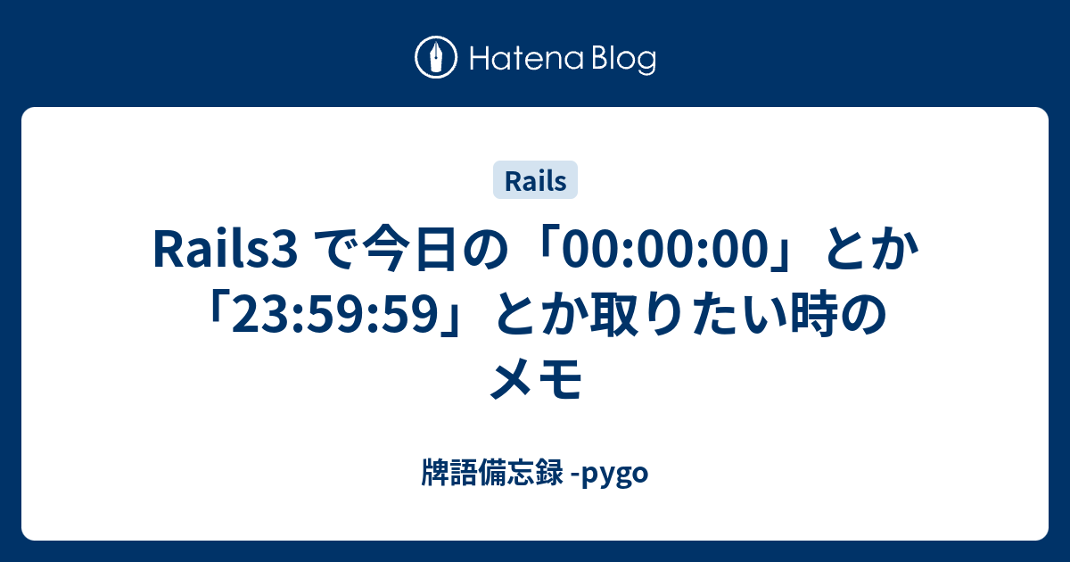 Rails3 で今日の「00:00:00」とか「23:59:59」とか取りたい時のメモ - 牌語備忘録 -pygo