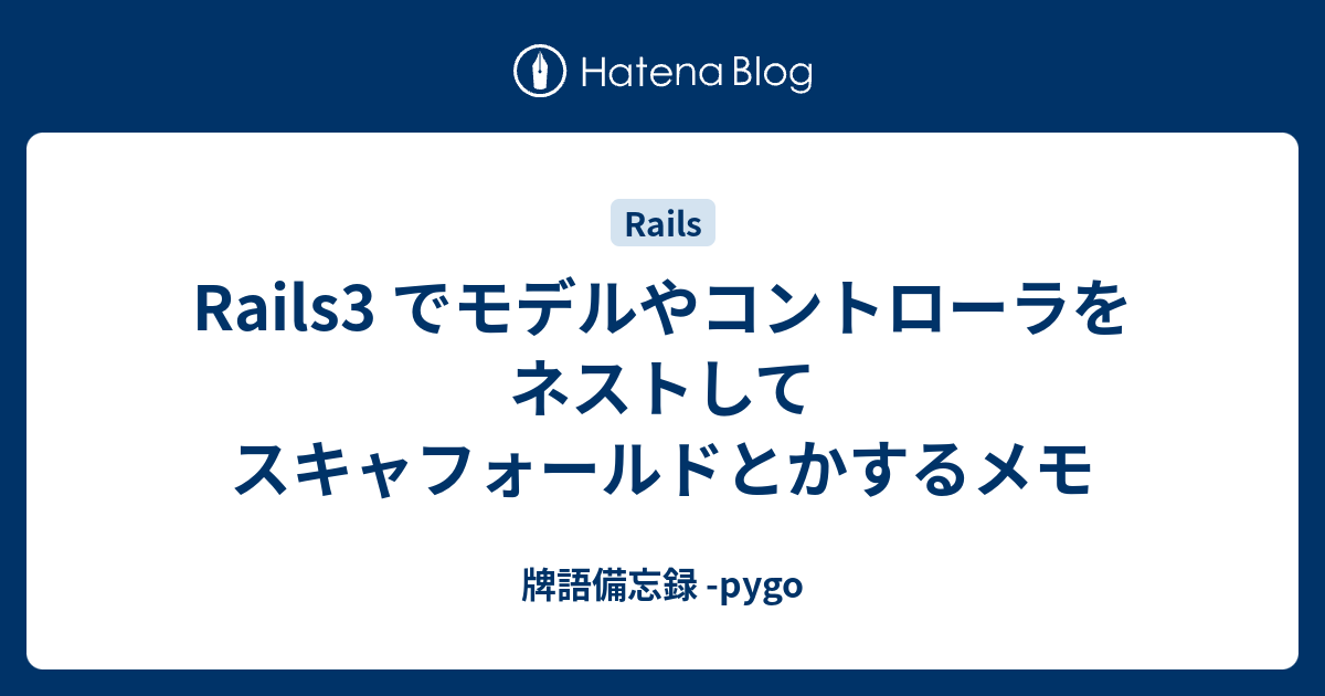 Rails3 でモデルやコントローラをネストしてスキャフォールドとかするメモ - 牌語備忘録 -pygo