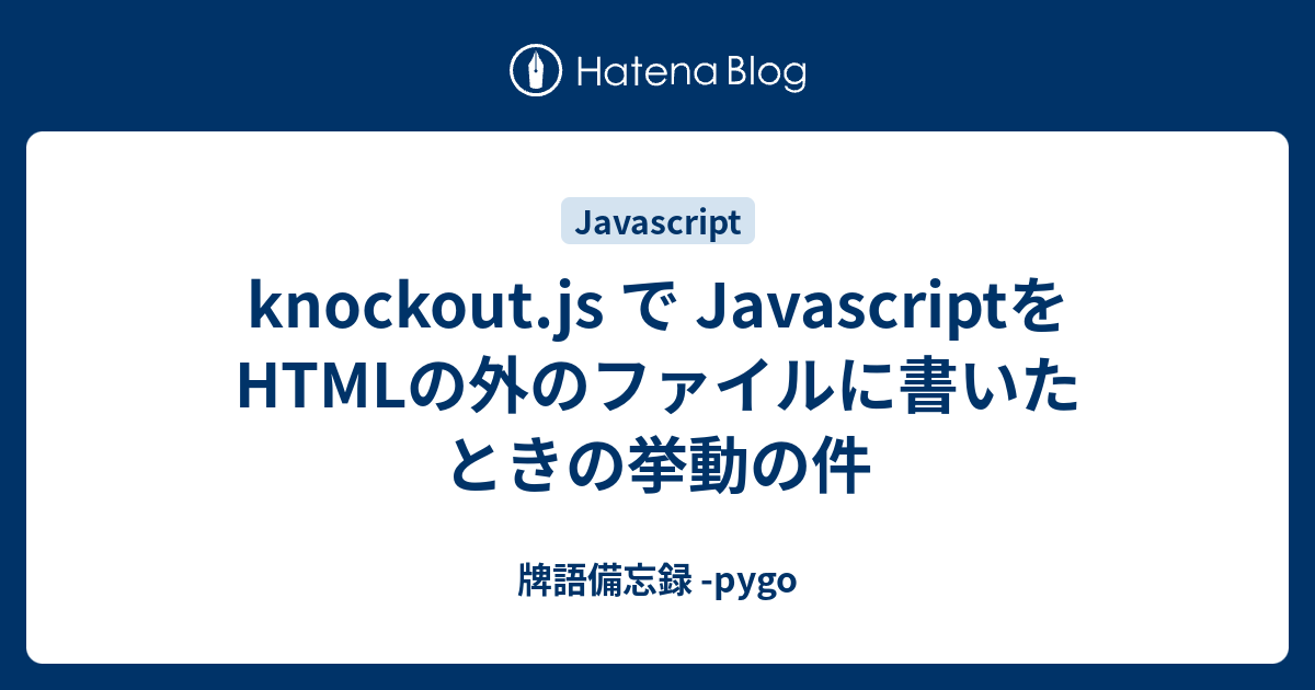 knockout.js で JavascriptをHTMLの外のファイルに書いたときの挙動の件 - 牌語備忘録 -pygo