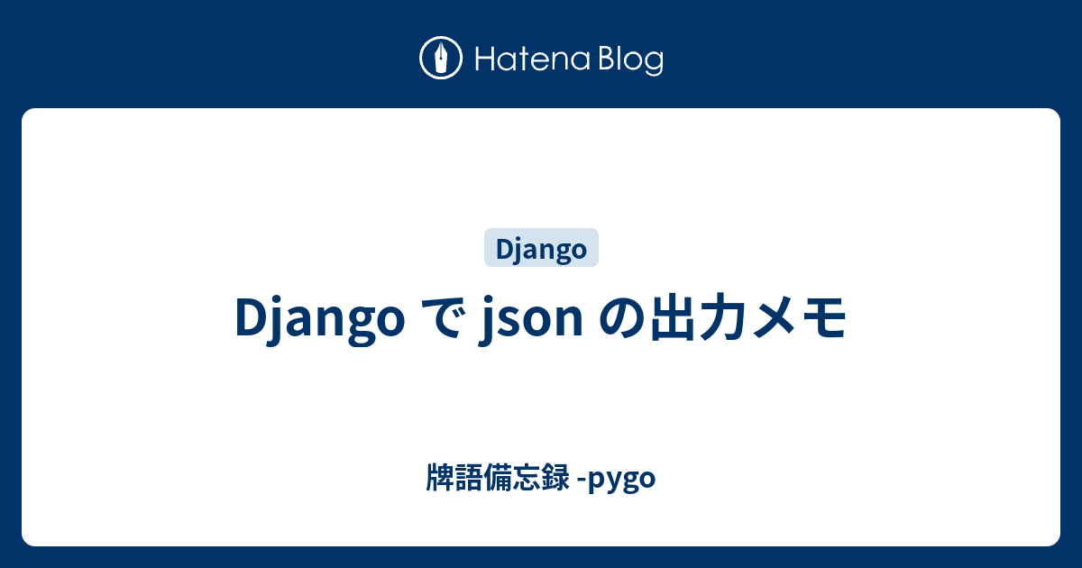Django で json の出力メモ - 牌語備忘録 -pygo