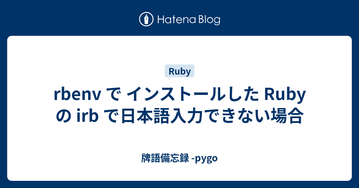 rbenv で インストールした Ruby の irb で日本語入力できない場合 - 牌語備忘録 -pygo
