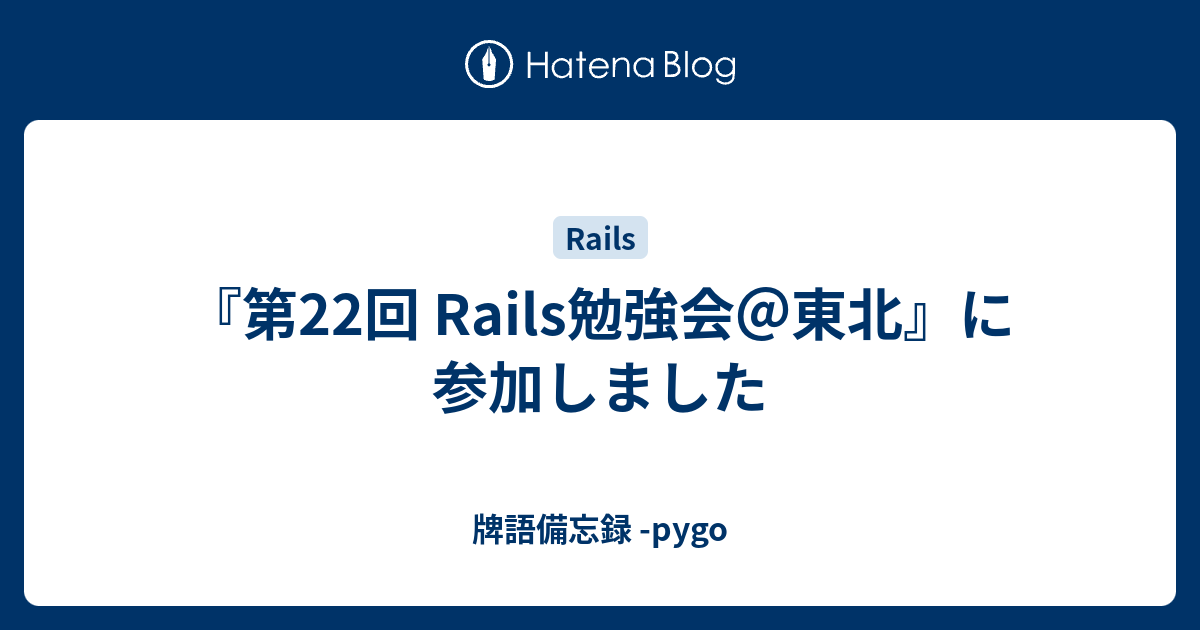 『第22回 Rails勉強会＠東北』に参加しました - 牌語備忘録 -pygo