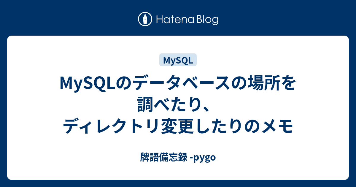 MySQLのデータベースの場所を調べたり、ディレクトリ変更したりのメモ - 牌語備忘録 -pygo