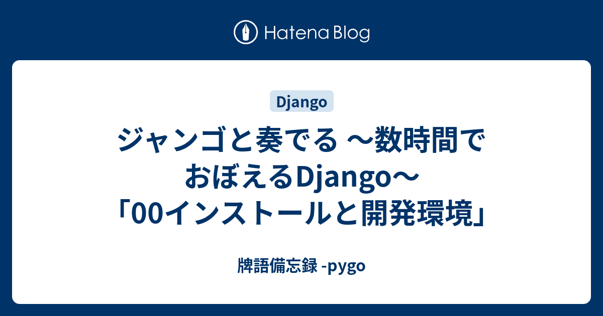 ジャンゴと奏でる 〜数時間でおぼえるDjango〜「00インストールと開発環境」 - 牌語備忘録 -pygo