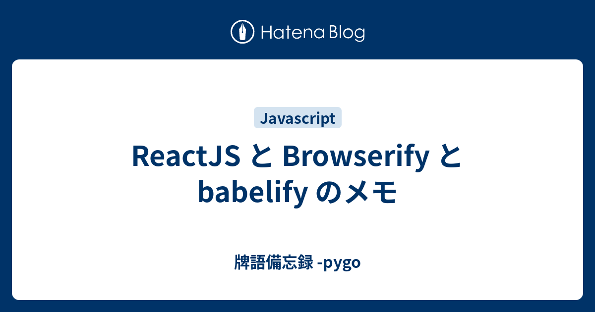 ReactJS と Browserify と babelify のメモ - 牌語備忘録 -pygo