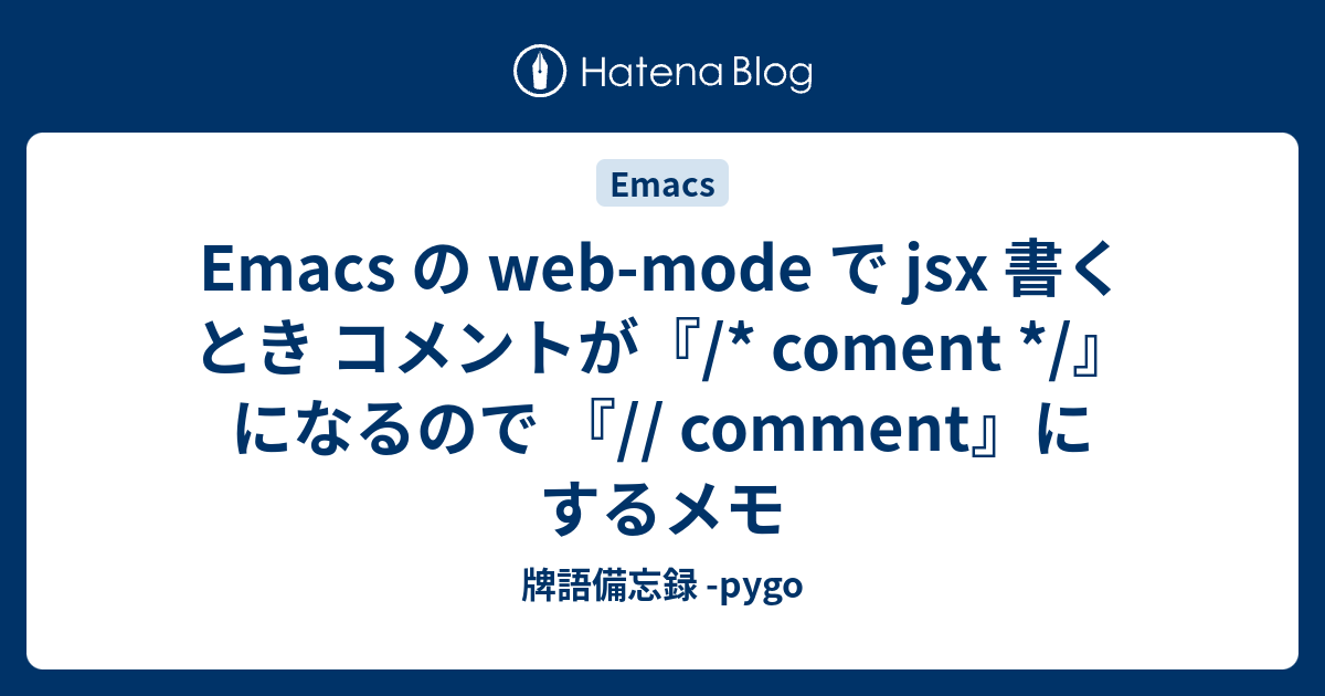 Emacs の web-mode で jsx 書くとき コメントが『/* coment */』になるので 『// comment』にするメモ - 牌語備忘録 -pygo