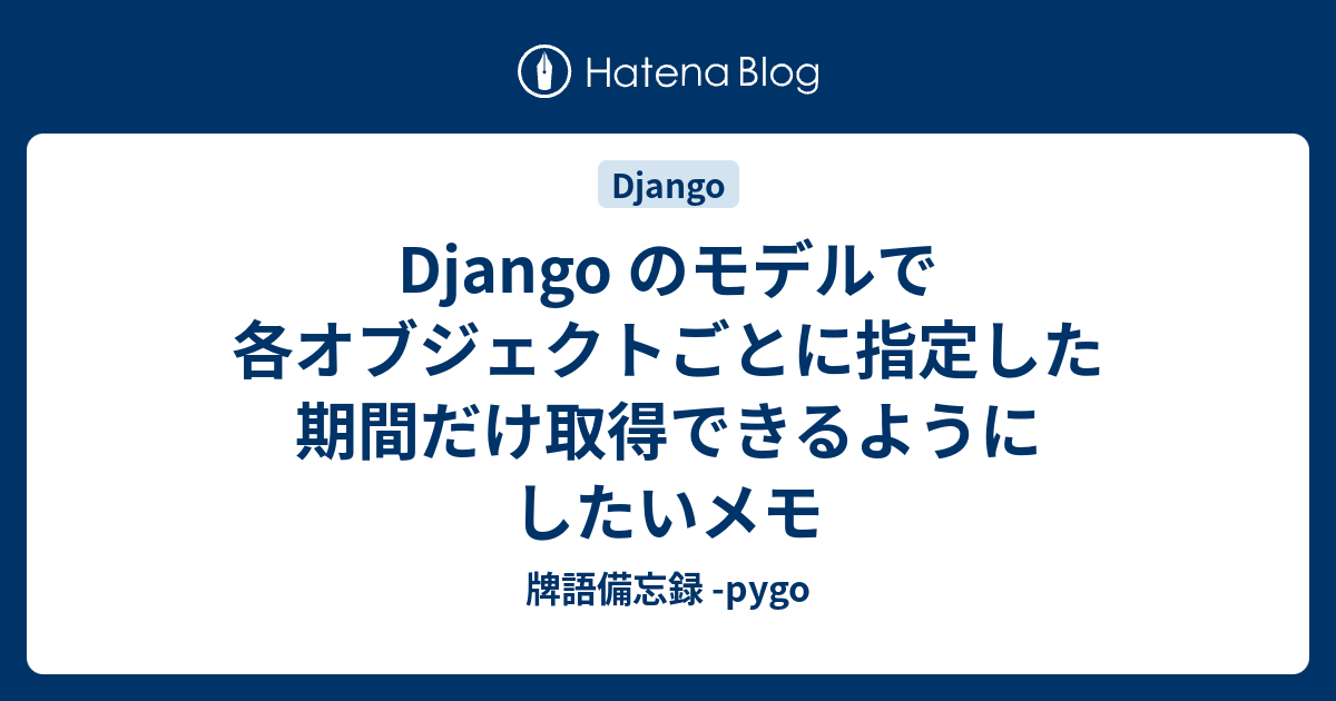 Django のモデルで各オブジェクトごとに指定した期間だけ取得できるようにしたいメモ - 牌語備忘録 -pygo