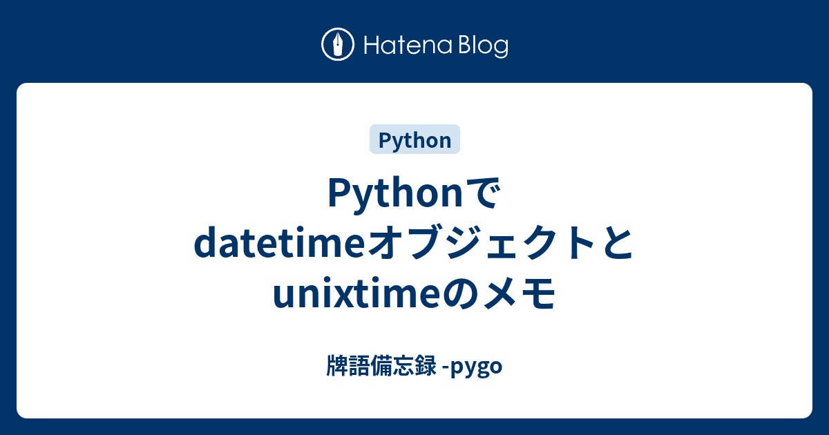 Pythonでdatetimeオブジェクトとunixtimeのメモ - 牌語備忘録 -pygo