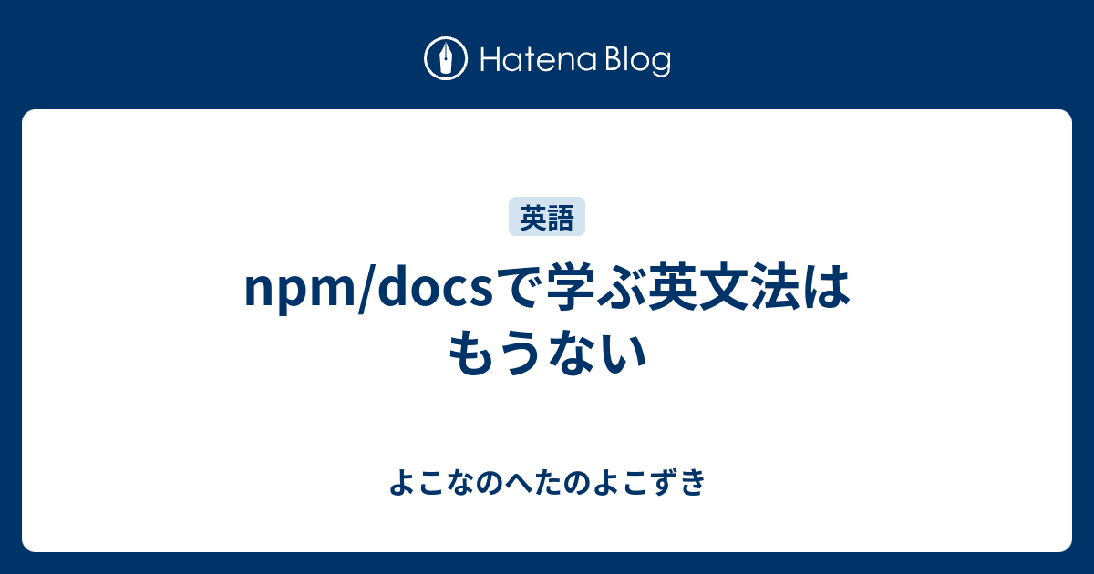 npm/docsで学ぶ英文法はもうない - よこなのへたのよこずき