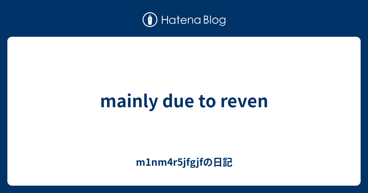 mainly due to reven - m1nm4r5jfgjfの日記