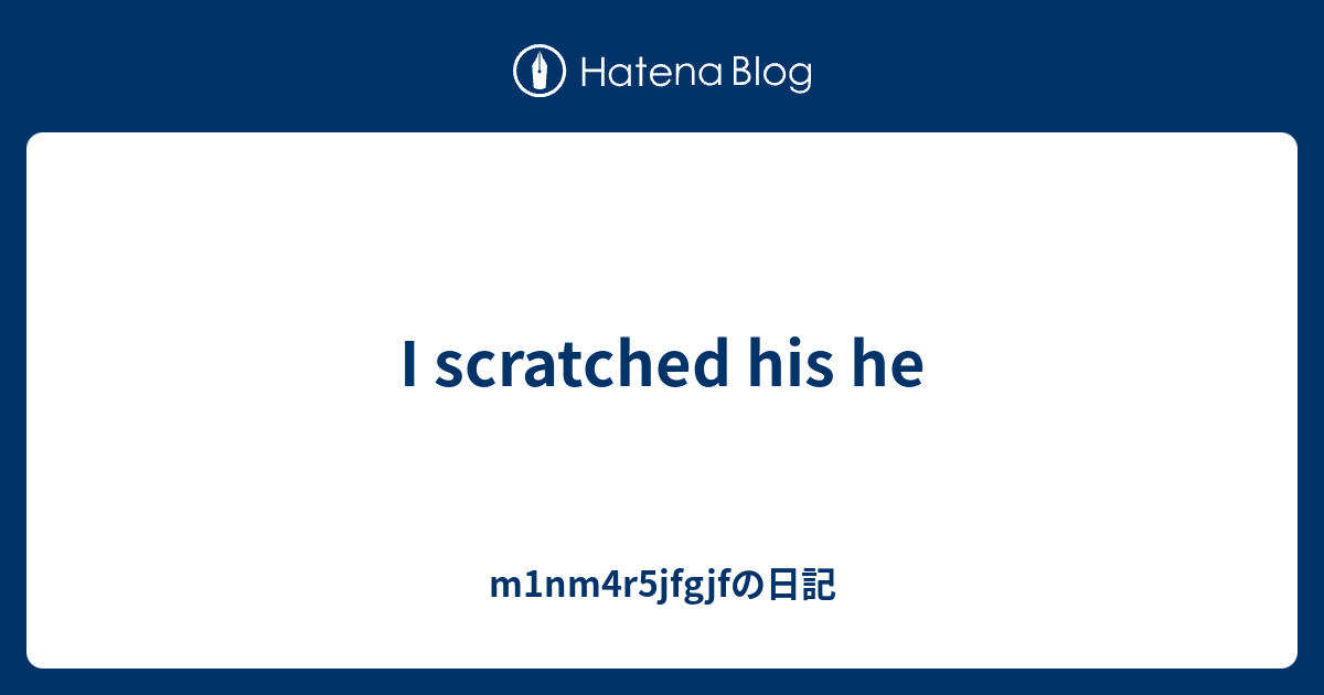 I scratched his he - m1nm4r5jfgjfの日記
