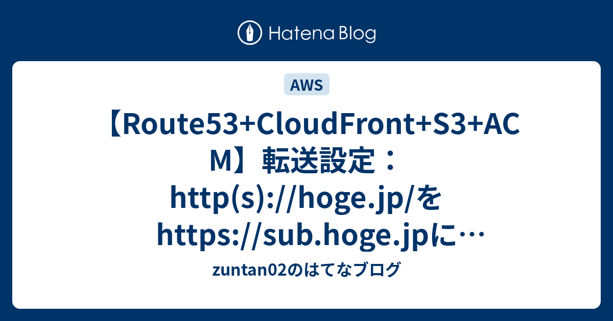 【Route53+CloudFront+S3+ACM】転送設定：http(s)://hoge.jp/をhttps://sub.hoge.jpにリダイレクト - zuntan02のはてなブログ