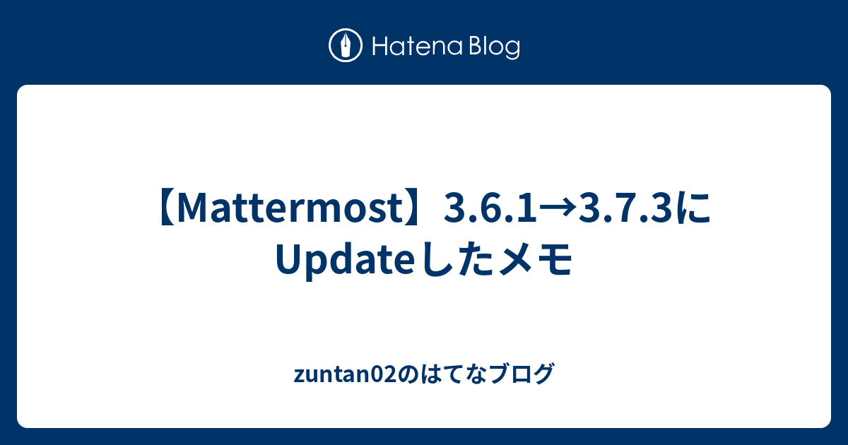 【Mattermost】3.6.1→3.7.3にUpdateしたメモ - zuntan02のはてなブログ