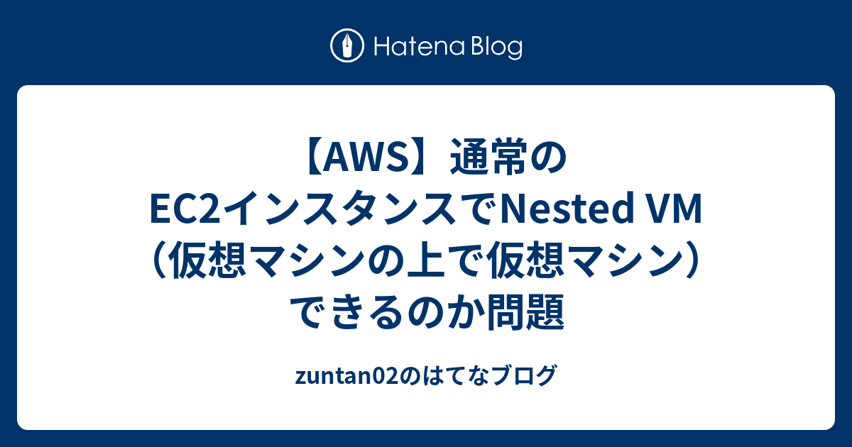 【AWS】通常のEC2インスタンスでNested VM（仮想マシンの上で仮想マシン）できるのか問題 - zuntan02のはてなブログ