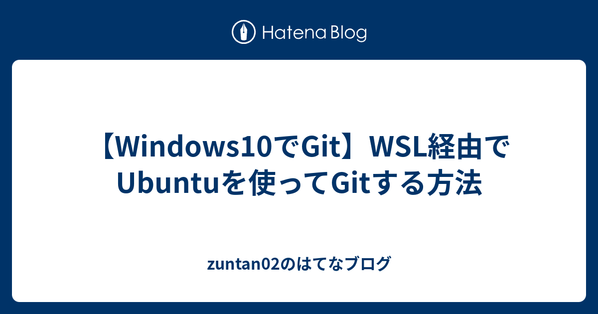 【Windows10でGit】WSL経由でUbuntuを使ってGitする方法 - zuntan02のはてなブログ