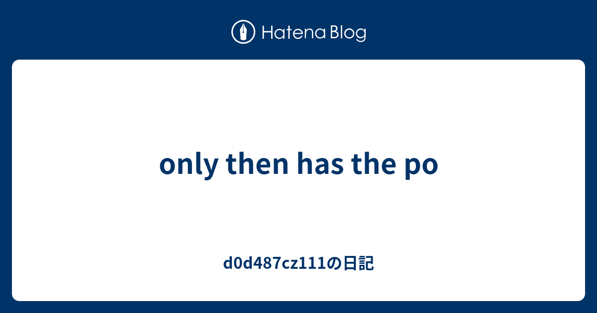 only then has the po - d0d487cz111の日記