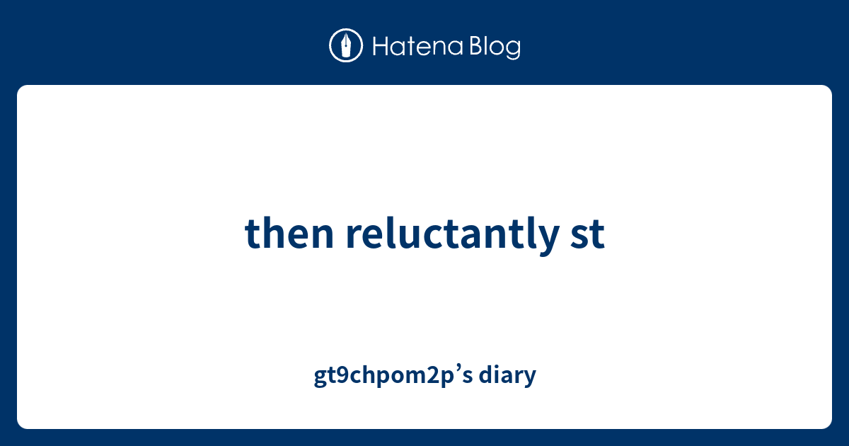 then reluctantly st - gt9chpom2p’s diary