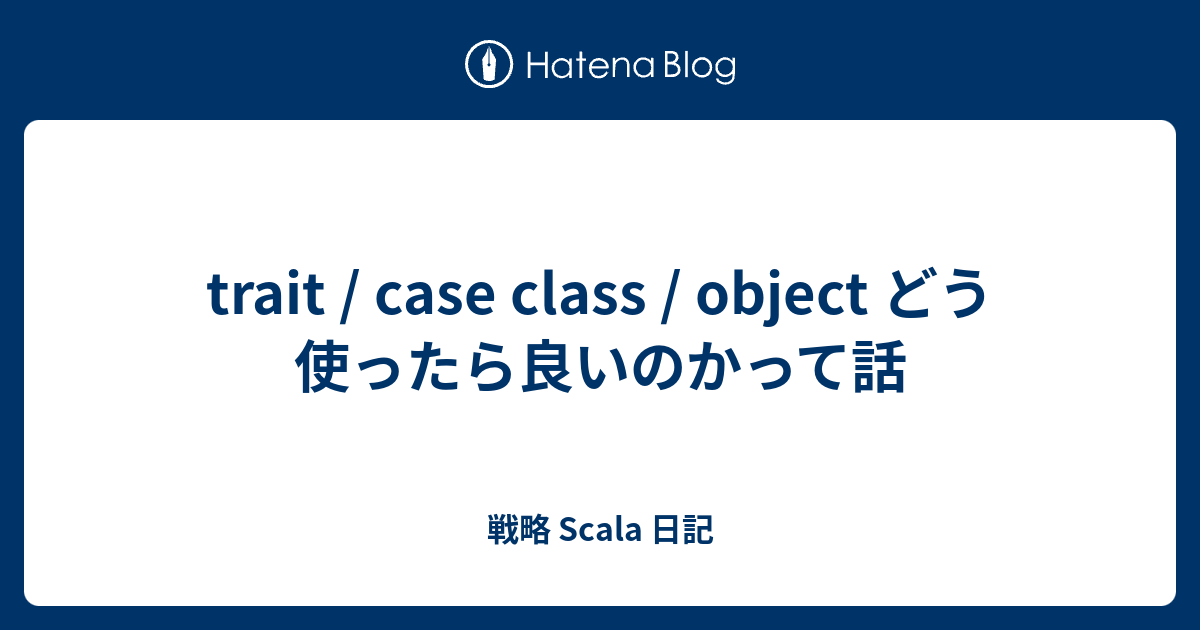 trait / case class / object どう使ったら良いのかって話 - 戦略 Scala 日記