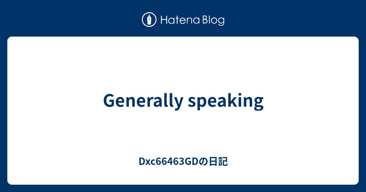 Generally speaking - Dxc66463GDの日記