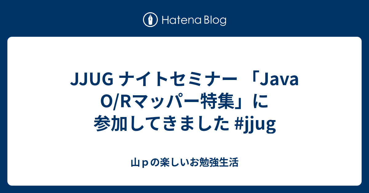JJUG ナイトセミナー 「Java O/Rマッパー特集」に参加してきました #jjug - 山pの楽しいお勉強生活