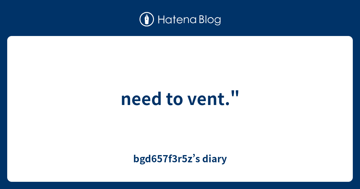 need to vent." - bgd657f3r5z’s diary