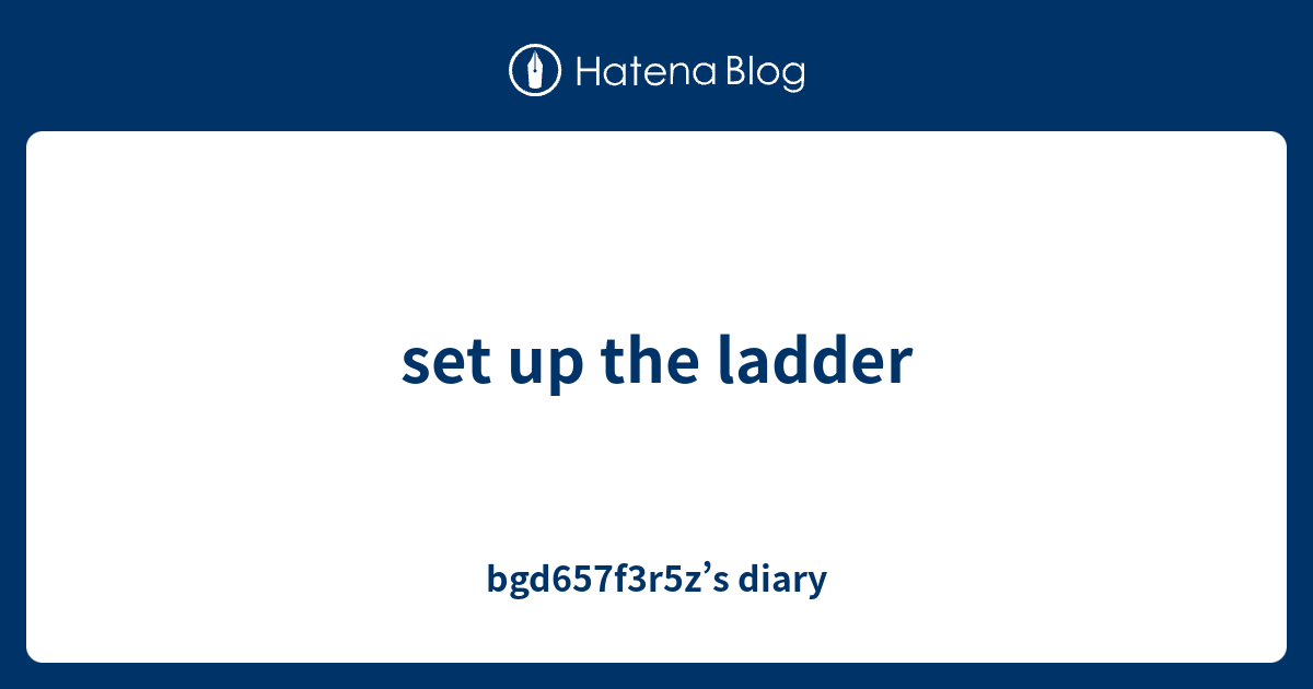 set up the ladder - bgd657f3r5z’s diary