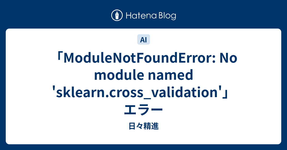 「ModuleNotFoundError: No module named 'sklearn.cross_validation'」エラー - 日々精進