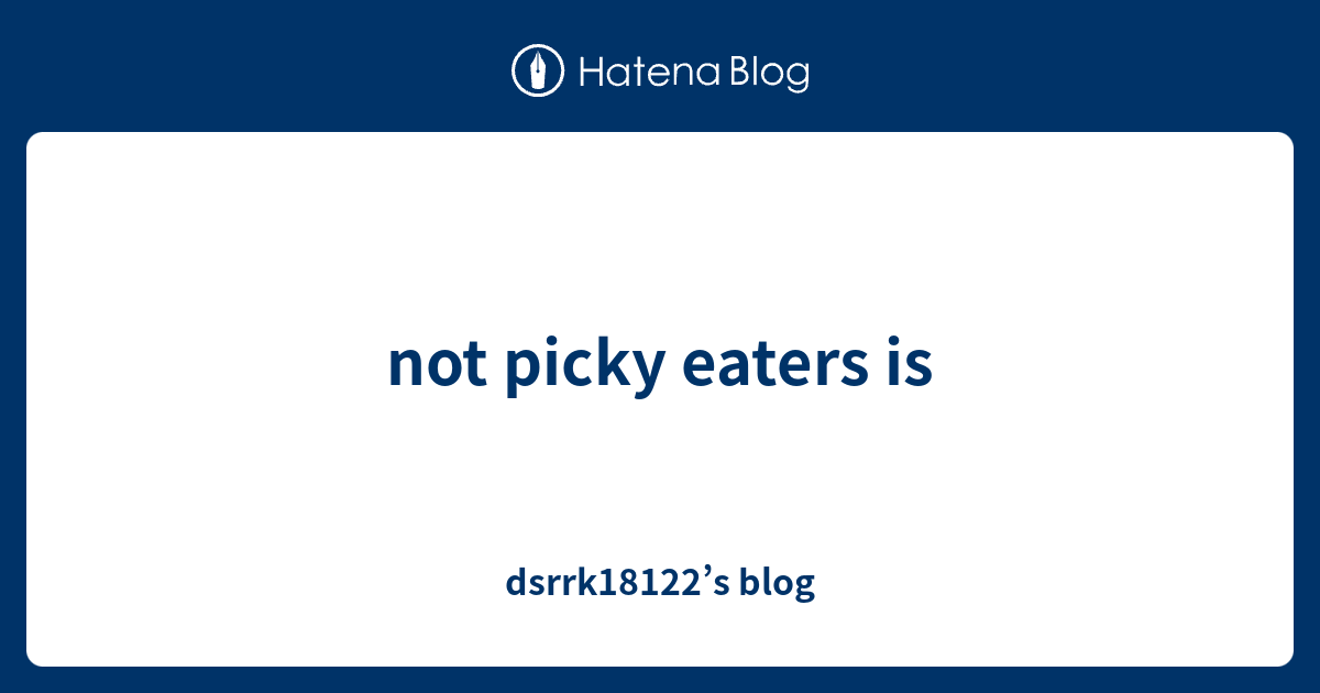 not picky eaters is - dsrrk18122’s blog