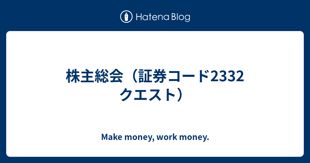 株主総会（証券コード2332 クエスト） - Make money, work money.