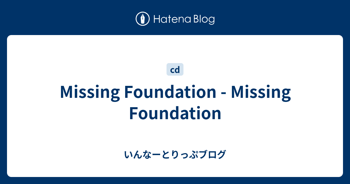 Missing Foundation - Missing Foundation - いんなーとりっぷブログ