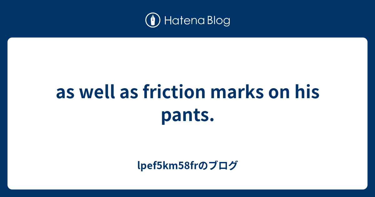 as well as friction marks on his pants. - lpef5km58frのブログ