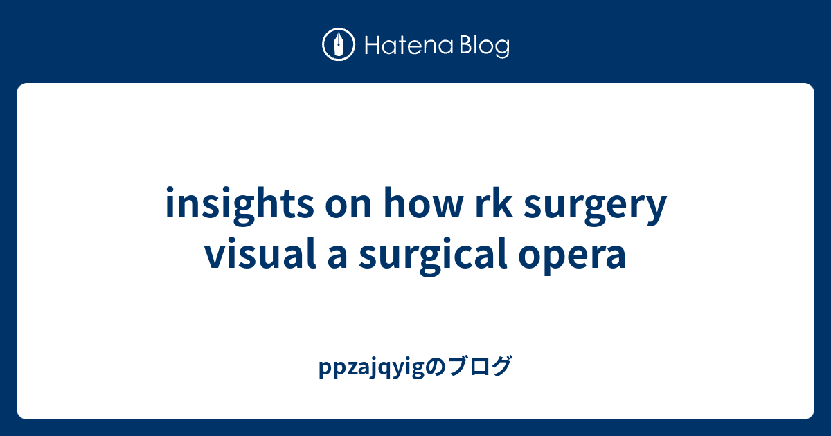 insights on how rk surgery visual a surgical opera - ppzajqyigのブログ
