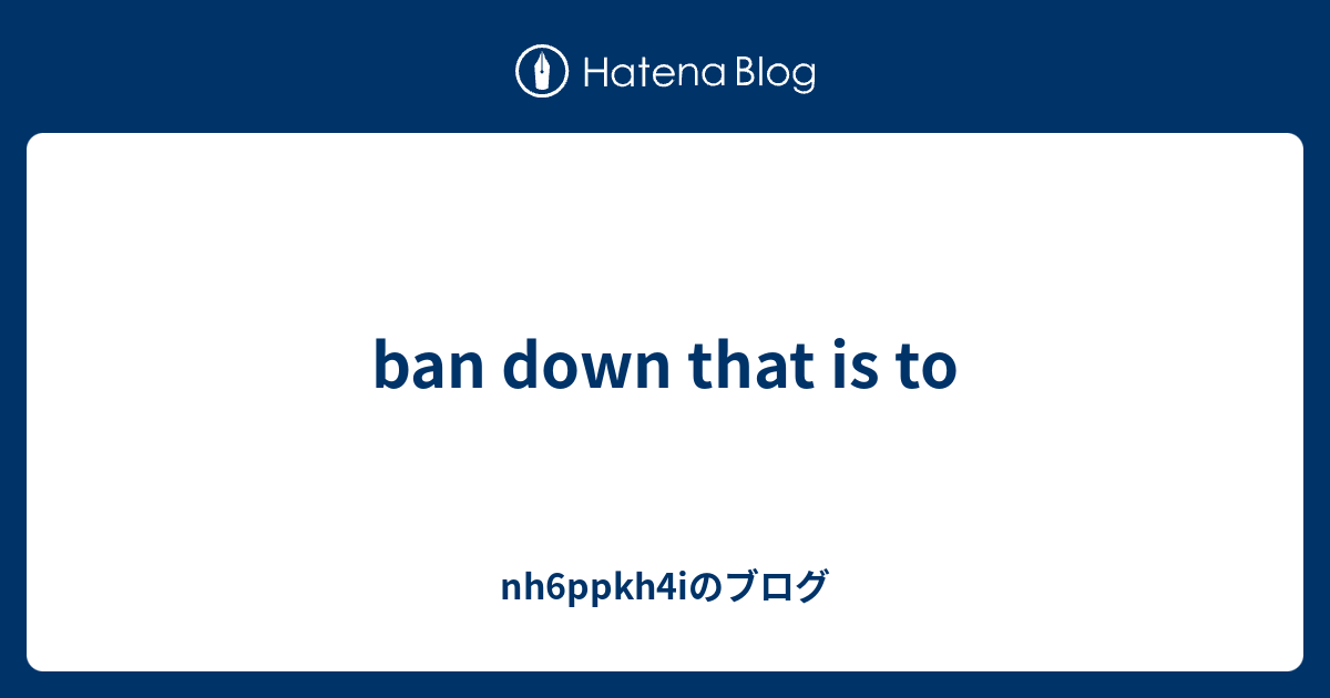 ban down that is to - nh6ppkh4iのブログ