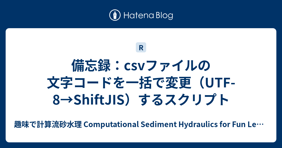 備忘録：csvファイルの文字コードを一括で変更（UTF-8→ShiftJIS）するスクリプト - 趣味で計算流砂水理 Computational Sediment Hydraulics for ...
