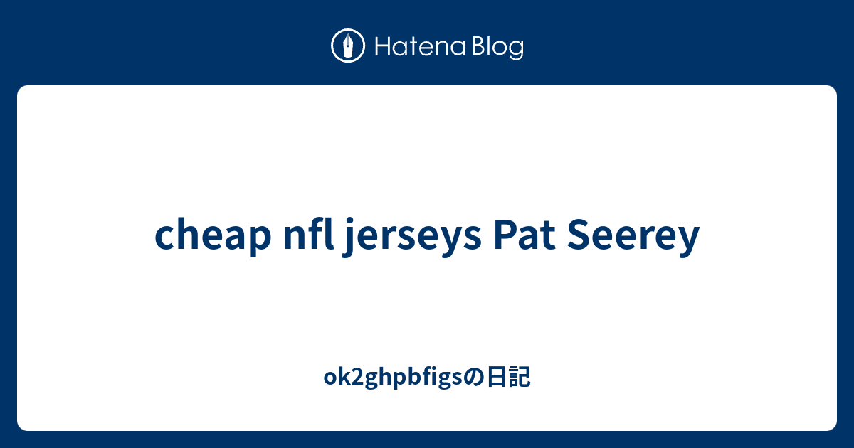 cheap nfl jerseys Pat Seerey - ok2ghpbfigsの日記