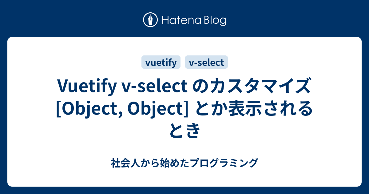 Vuetify v-select のカスタマイズ [Object, Object] とか表示されるとき - 社会人から始めたプログラミング