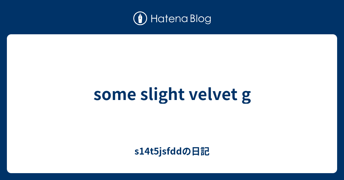 some slight velvet g - s14t5jsfddの日記