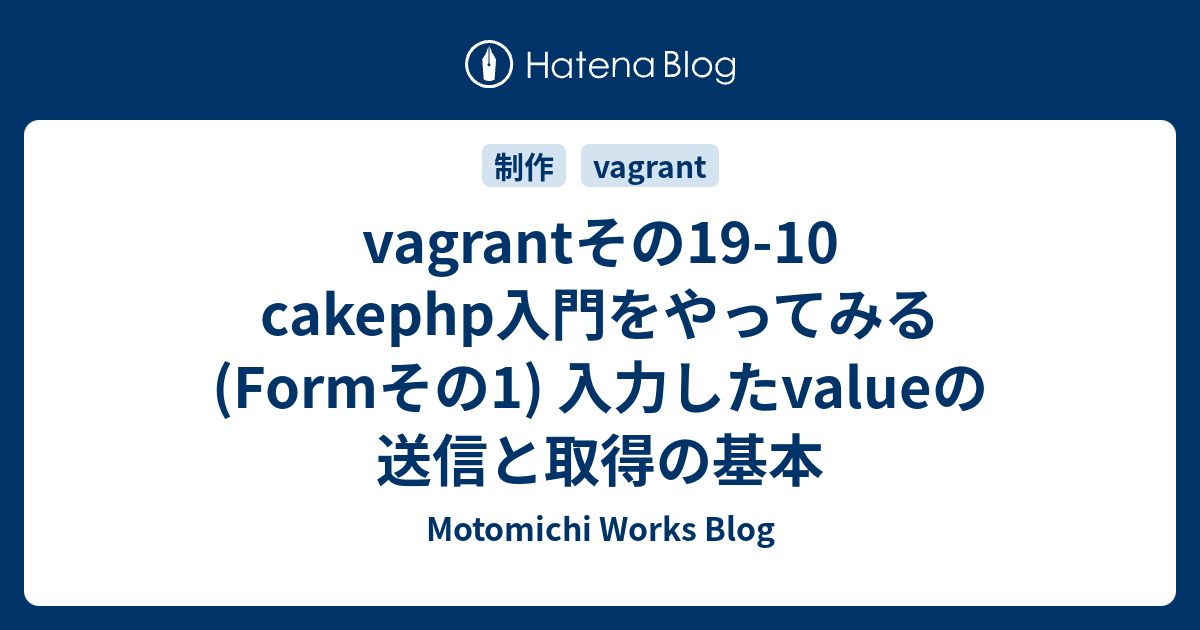 vagrantその19-10 cakephp入門をやってみる(Formその1) 入力したvalueの送信と取得の基本 - Motomichi Works Blog