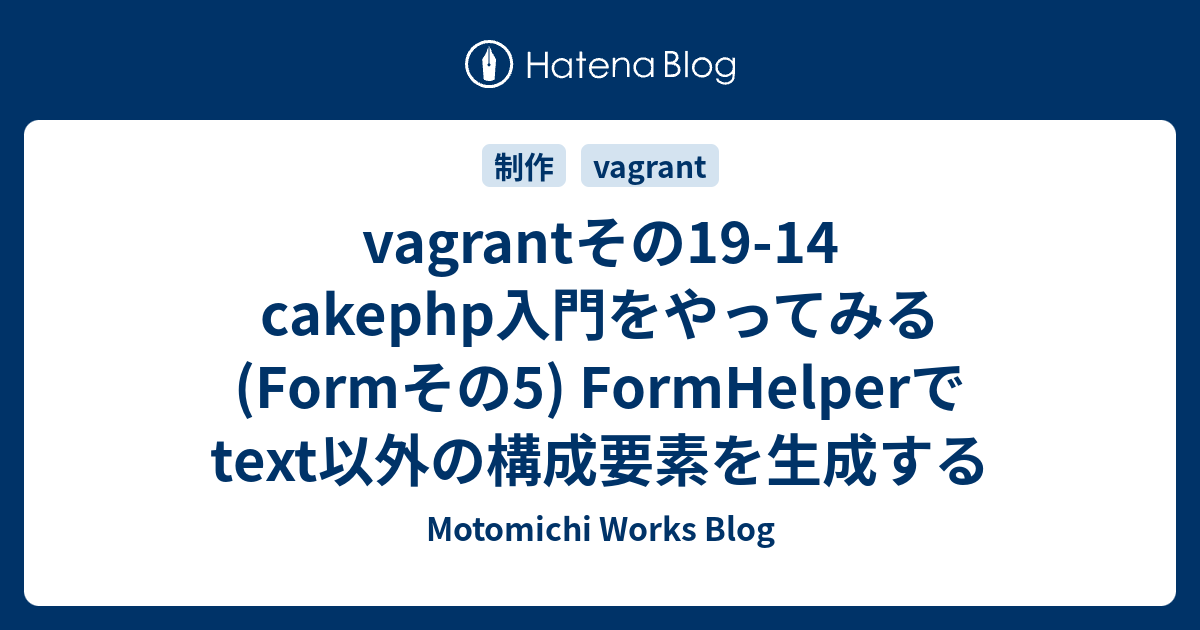 vagrantその19-14 cakephp入門をやってみる(Formその5) FormHelperでtext以外の構成要素を生成する - Motomichi Works Blog