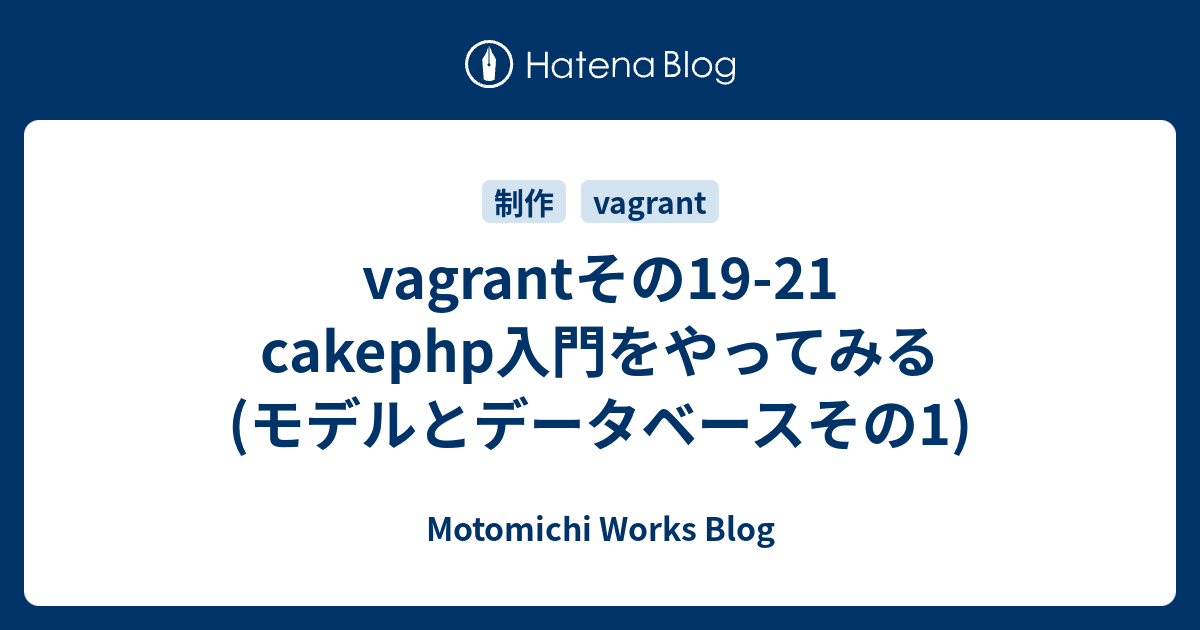 vagrantその19-21 cakephp入門をやってみる(モデルとデータベースその1) - Motomichi Works Blog