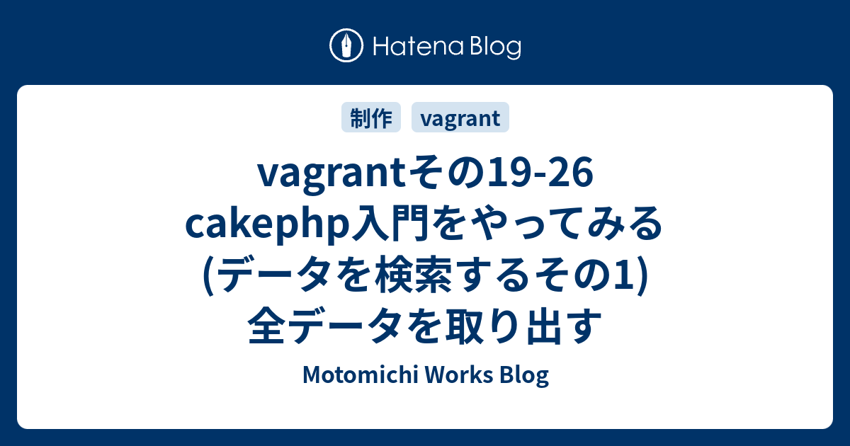 vagrantその19-26 cakephp入門をやってみる(データを検索するその1)全データを取り出す - Motomichi Works Blog