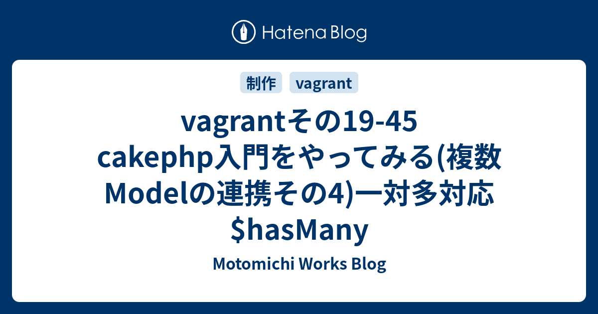 vagrantその19-45 cakephp入門をやってみる(複数Modelの連携その4)一対多対応 $hasMany - Motomichi Works Blog