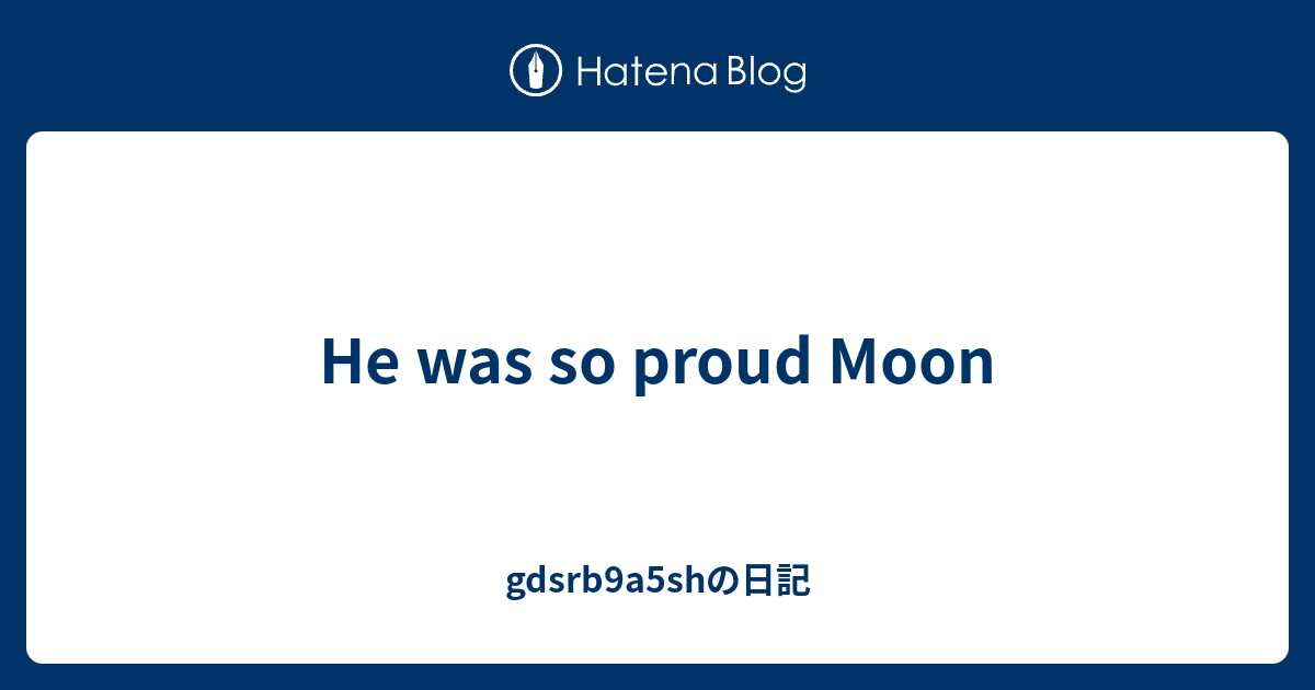 He was so proud Moon - gdsrb9a5shの日記