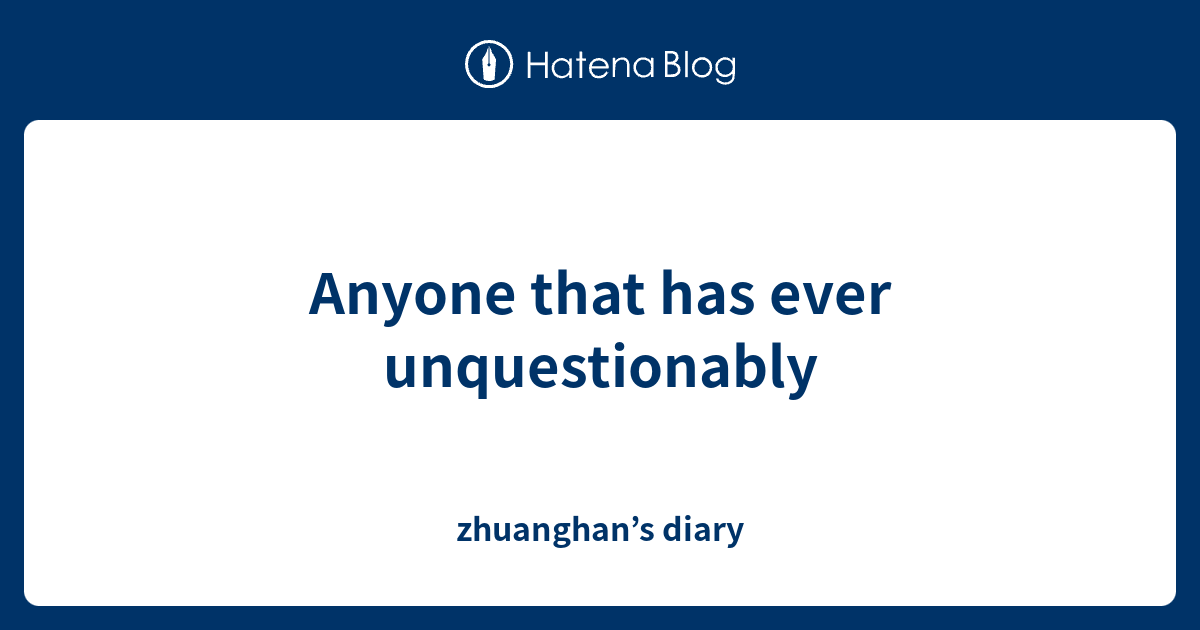 Anyone that has ever unquestionably - zhuanghan’s diary