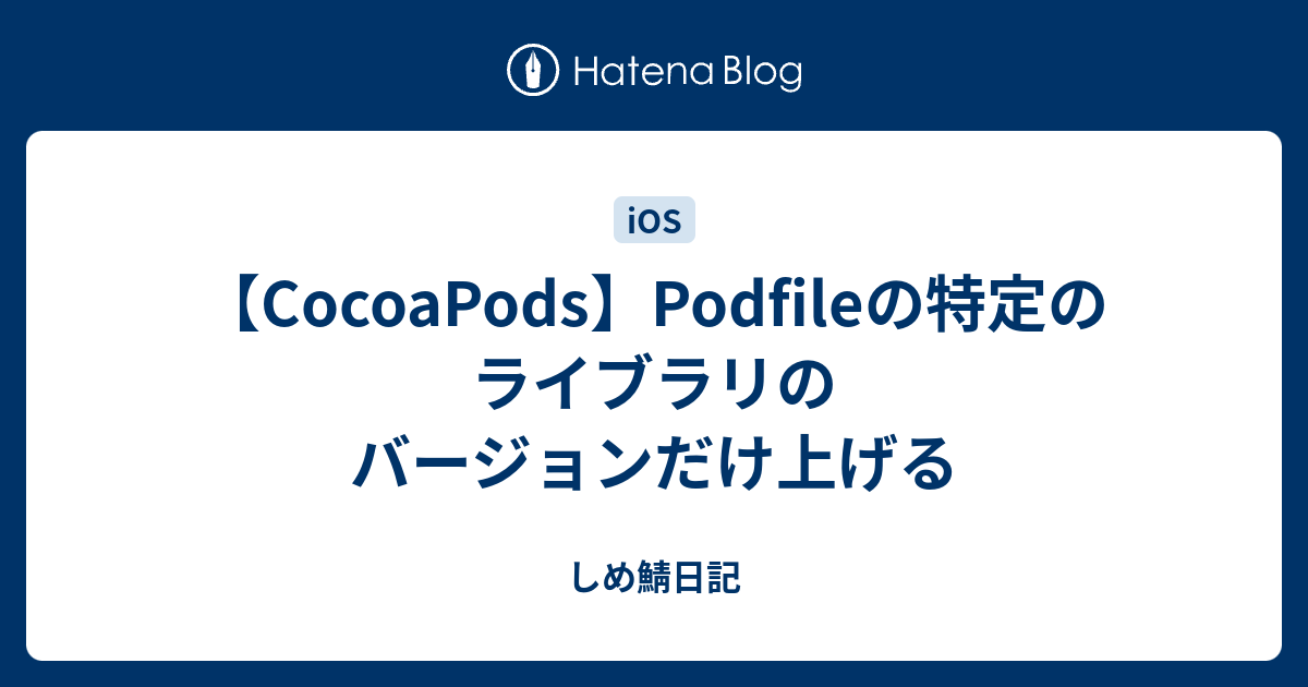 【CocoaPods】Podfileの特定のライブラリのバージョンだけ上げる - しめ鯖日記