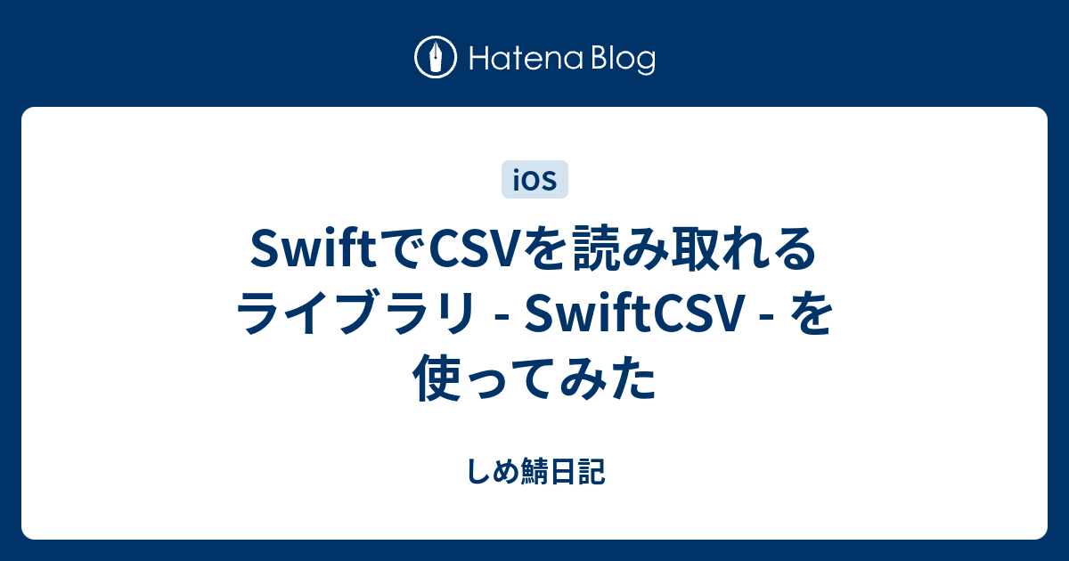 SwiftでCSVを読み取れるライブラリ - SwiftCSV - を使ってみた - しめ鯖日記