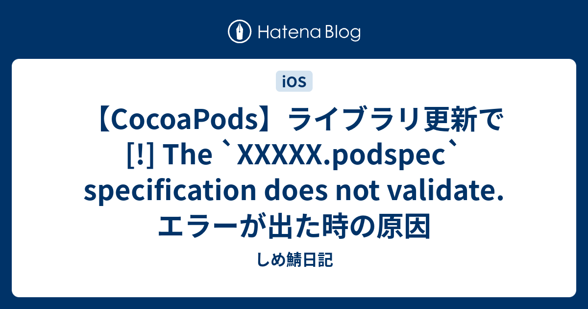 【CocoaPods】ライブラリ更新で [!] The `XXXXX.podspec` specification does not validate. エラーが出た時の原因 - しめ鯖日記