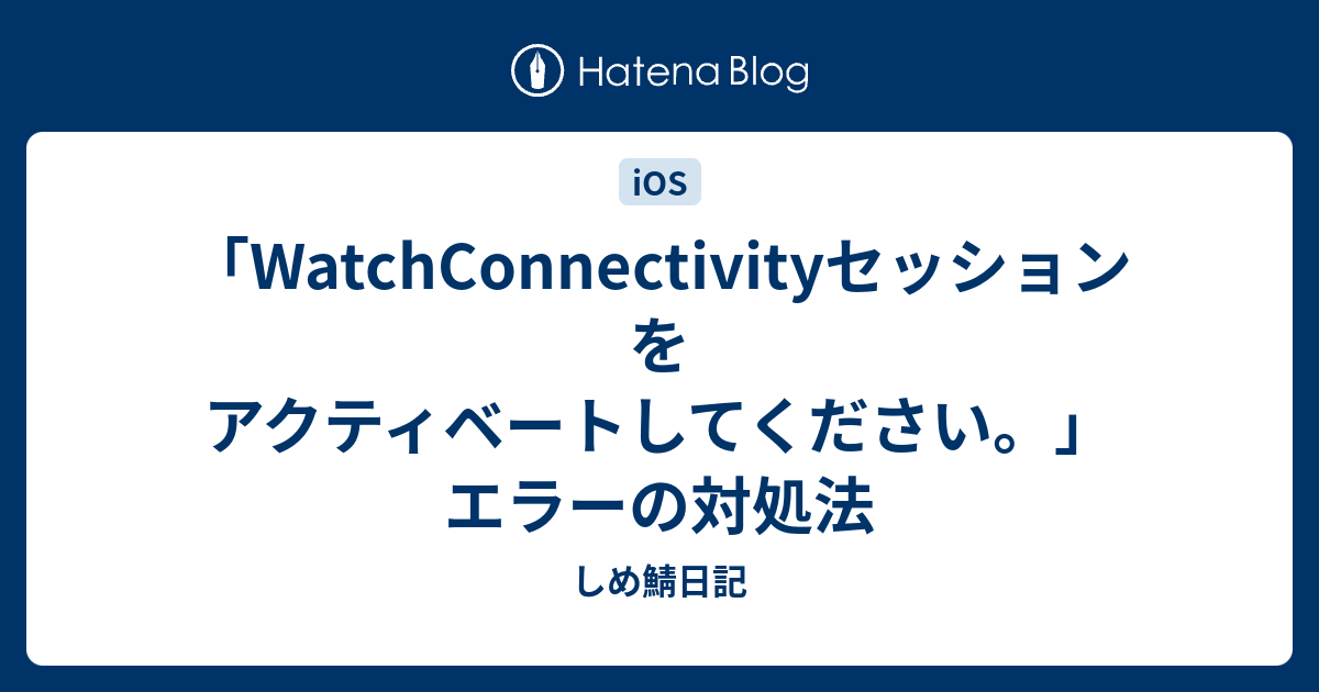 「WatchConnectivityセッションをアクティベートしてください。」エラーの対処法 - しめ鯖日記